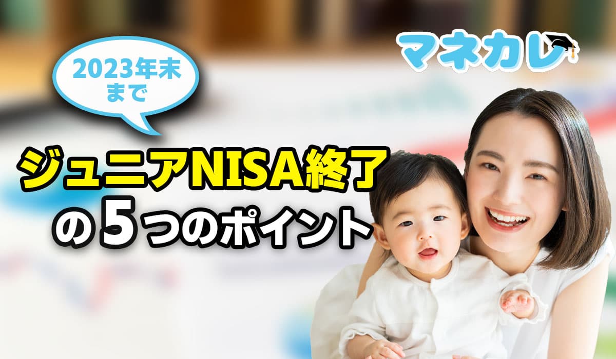 【2023年末】ジュニアNISA終了の5つのポイント｜マネカレ